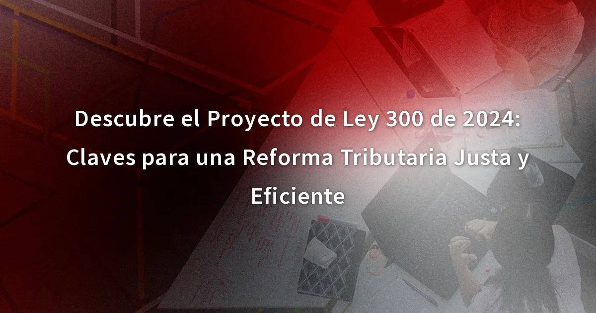 Descubre el Proyecto de Ley 300 de 2024: Claves para una Reforma ...