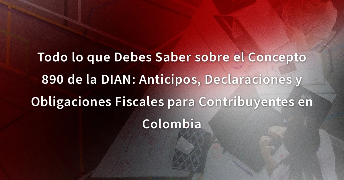 Todo lo que Debes Saber sobre el Concepto 890 de la DIAN: Anticipos, Declaraciones y ...
